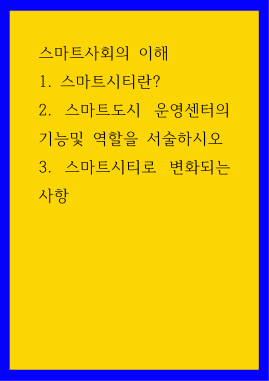 스마트사회의 이해 ) 1 스마트시티란 2 스마트도시 운영센터의 기능및 역할을 서술하시오 3 스마트시티로 변화되는 사항-1페이지