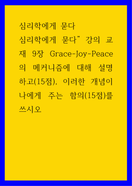 심리 ) 심리학 묻다 강의 교재 9장 Grace-Joy-Peace의 메커니즘에 대해 설명하고(15점), 이러한 개념이 나에게 주는 함의(15점)를 쓰시오2-1페이지