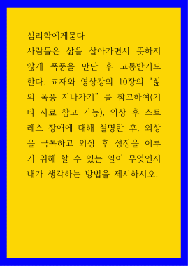 심리학에게묻다 ) 외상 후 스트레스 장애에 대해 설명한 후, 외상을 극복하고 외상 후 성장을 이루기 위해 할 수 있는 일이 무엇인지 내가 생각하는 방법을 제시하시오-1페이지