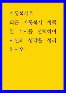 아동복지론 ) 최근 아동복지 정책 한 가지를 선택하여 자신의 생각을 정리하시오-1페이지