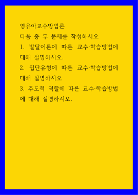 영유아교수 ) 다음 중 두 문제를 작성하시오 1 발달이론에 따른 교수·학습방법에 대해 설명하시오 2 집단유형에 따른 교수학습방법에 대해 설명하시오-1페이지