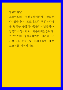 영유아발달 ) 프로이드의 정신분석이론에 학습한 바 있습니다 프로이드의 정신분석이론 단계는 구강기-항문기-남근기-잠복기-생식기로 이루어져있습니다 프로이드의 정신분석이론 단계에 근거한 자기분석 및 미래예측에 대한 보고서를 작성하시오-1페이지