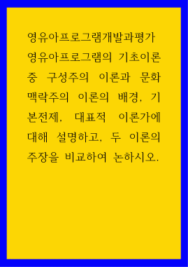 영유아프로그램 ) 영유아프로그램의 기초이론 중 구성주의 이론과 문화맥락주의 이론의 배경, 기본전제, 대표적 이론가에 대해 설명하고, 두 이론의 주장을 비교하여 논하시오-1페이지