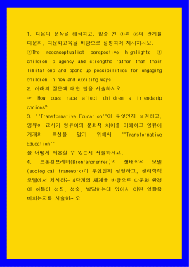 영작 ) 브론펜브레너(Bronfenbrenner)의 생태학적 모델(ecological framework)이 무엇인지 설명하고, 생태학적 모델에서 제시하는 4단계의 체계를 바탕으로 다문화 환경이 아동이 성장, 성숙, 발달하는데 있어서 어떤 영향을 미치는지를 서술하시오-1페이지