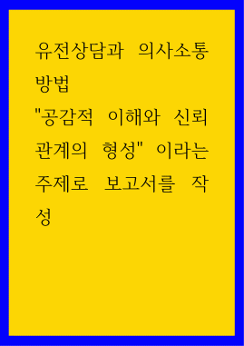 유전상담과 의사소통 방법 ) 공감적 이해와 신뢰관계의 형성 이라는 주제로 보고서를 작성-1페이지