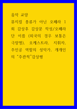 음악 교양 ) 뮤지컬 종류가 아닌 오페라 1회 감상후 감상문 작성,오페라단 이름 (외국의 경우 보통은 극장명), 오케스트라, 지휘자, 주인공 역할의 성악가, 개개인의 주관적 감상평-1페이지