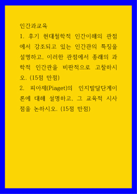 인간과교육 ) 1 후기 현대철학적 인간이해의 관점에서 강조되고 있는 인간관의 특징을 설명하고, 이러한 관점에서 종래의 과학적 인간관을 비판적으로 고찰 2 피아제의 인지발달단계이론에 대해 설명하고, 그 교육적 시사점-1페이지