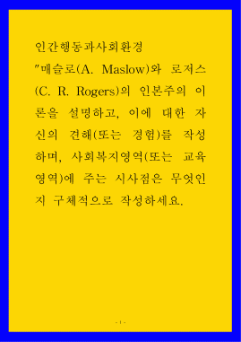 인간행동과사회환경4 ) 매슬로와 로저스의 인본주의 이론을 설명하고, 이에 대한 자신의 견해(또는 경험)를 작성하며, 사회복지영역(또는 교육영역)에 주는 시사점은 무엇인지 구체적으로 작성하세요.-1페이지