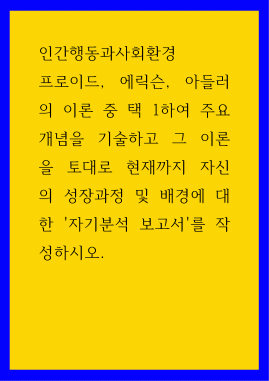 인간행동과사회환경 ) 프로이드, 에릭슨, 아들러의 이론 중 택 1하여 주요개념을 기술하고 그 이론을 토대로 현재까지 자신의 성장과정 및 배경에 대한 자기분석 보고서를 작성하시오-1페이지