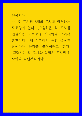 인공지능 ) a-h로 표시된 8개의 도시를 연결하는 도로망이 있다 각 도시를 연결하는 도로망과 거리이다 a에서 출발하여 h에 도착하기 위한 경로를 탐색하는 문제를 풀이하려고 한다-1페이지