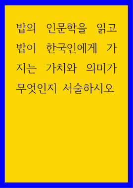 인문학 ) 밥의 인문학을 읽고 밥이 한국인에게 가지는 가치와 의미가 무엇인지 서술하시오-1페이지