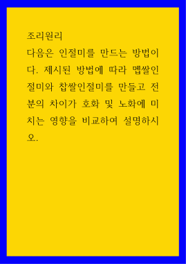 조리원리 ) 다음은 인절미를 만드는 방법이다 제시된 방법에 따라 멥쌀인절미와 찹쌀인절미를 만들고 전분의 차이가 호화 및 노화에 미치는 영향을 비교하여 설명하시오-1페이지