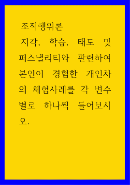 조직행위 ) 지각, 학습, 태도 및 퍼스낼리티와 관련하여 본인이 경험한 개인차의 체험사례를 각 변수별로 하나씩 들어보시오-1페이지