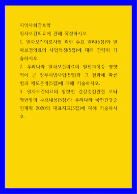 지역사회간호학 ) 일차보건의료에 관해 작성하시오 1 일차보건의료사업 위한 주요 원리(5점)와 일차보건의료의 사업특성(5점)에 대해 간략히 기술하시오-1페이지