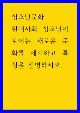 청소년문화 ) 현대사회 청소년이 보이는 새로운 문화를 제시하고 특징을 설명하시오-1페이지