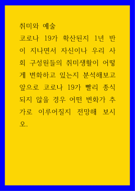 취미와 예술 ) 코로나 19가 확산된지 1년 반이 지나면서 자신이나 우리 사회 구성원들의 취미생활이 어떻게 변화하고 있는지 분석해보고 앞으로 코로나 19가 빨리 종식되지 않을 경우 어떤 변화가 추가로 이루어질지 전망해 보시오-1페이지