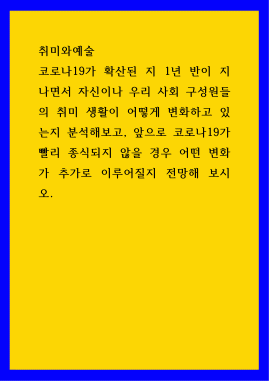 취미와예술 ) 코로나19가 확산된 지 1년 반이 지나면서 자신이나 우리 사회 구성원들의 취미 생활이 어떻게 변화하고 있는지 분석해보고, 앞으로 코로나19가 빨리 종식되지 않을 경우 어떤 변화가 추가로 이루어질지 전망해 보시오-1페이지