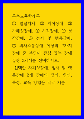 특수교육학개론 ) 발달지체, 지적장애, 자폐성장애, 시각장애, 청각장애, 정서 및 행동장애, 의사소통장애 이상의 7가지 장애 중 본인이 관심 있는 장애 유형 2가지를 선택하시오(2)-1페이지