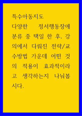 특수아동지도 ) 다양한 정서행동장애 분류 중 택일 한 후, 강의에서 다뤄진 전략교수방법 가운데 어떤 것의 적용이 효과적이라고 생각하는지 나눠봅시다-1페이지