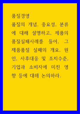 품질경영 ) 품질의 개념, 중요성, 분류에 대해 설명하고, 제품의 품질실패사례를 들어, 그 제품품질 실패의 개요, 원인, 사후대응 및 조치수준, 기업과 소비자에 미친 영향 등에 대해 논의하라-1페이지