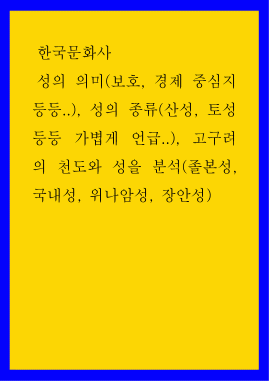 한국문화사 ) 성의 의미(보호, 경제 중심지 등등), 성의 종류(산성, 토성 등등 가볍게 언급), 고구려의 천도와 성을 분석(졸본성, 국내성, 위나암성, 장안성)-1페이지