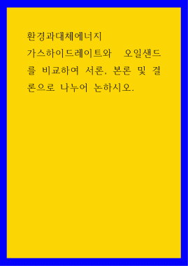 환경과대체에너지 ) 가스하이드레이트와 오일샌드를 비교하여 서론, 본론 및 결론으로 나누어 논하시오-1페이지