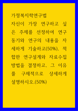 가정복지학연구법 ) 자신이 가장 연구하고 싶은 주제를 선정하여 연구동기와 연구의 내용을 자세하게 기술하고, 적합한 연구설계와 자료수집방법을 결정하고, 그 이유를 구체적으로 상세하게 설명하시오-1페이지