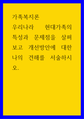 가족복지론 ) 우리나라 현대가족의 특성과 문제점을 살펴보고 개선방안에 대한 나의 견해를 서술하시오-1페이지