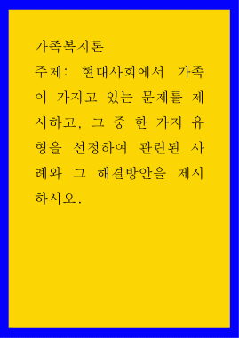 가족복지론 ) 현대사회에서 가족이 가지고 있는 문제를 제시하고, 그 중 한 가지 유형을 선정하여 관련된 사례와 그 해결방안을 제시하시오-1페이지