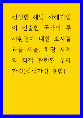 경영 ) 선정한 해당 사례기업이 진출한 국가의 투자환경에 대한 조사결과를 제출 해당 사례와 직접 관련된 투자환경(경쟁환경 포함)-1페이지