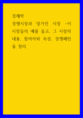 경제학 ) 경쟁시장과 망가진 시장이 시장들의 예를 들고, 그 시장의 내용, 참여자와 속성, 경쟁패턴을 정리-1페이지