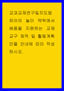 교과교재연구및지도법 ) 유아의 놀이 맥락에서 배움을 지원하는 교재교구 제작 및 활동계획안을 안내에 따라 작성하시오-1페이지