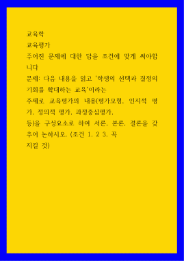 교육학 ) 교육평가 - 다음 내용을 읽고 학생의 선택과 결정의 기회를 확대하는 교육이라는 주제로 교육평가의 내용(평가모형, 인지적 평가, 정의적 평가, 과정중심평가, 등)을 구성요소로 하여 서론, 본론, 결론을 갖추어 논하시오-1페이지