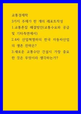 교통경제학 ) 1교통혼잡 해결방안(교통수요와 공급 및 기타측면에서) 24차 산업혁명하의 한국 자동차산업의 생존 전략은 3새로운 교통수단 건설시 가장 중요한 것은 무엇이라 생각하는가-1페이지