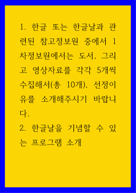 글쓰기 ) 1 한글 또는 한글날과 관련된 참고정보원 중에서 1차정보원에서는 도서, 그리고 영상자료를 각각 5개씩 수집해서(총 10개), 선정이유를 소개해주시기 바랍니다 2 한글날을 기념할 수 있는 프로그램 소개-1페이지