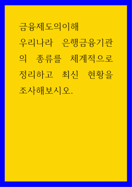 금융제도의이해 ) 우리나라 은행금융기관의 종류를 체계적으로 정리하고 최신 현황을 조사해보시오-1페이지