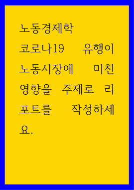 노동경제학 ) 코로나19 유행이 노동시장에 미친 영향을 주제로 리포트를 작성하세요-1페이지