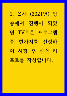 리포트 ) 올해 (2021년) 방송에서 진행이 되었던 TV토론 프로그램 중 한가지를 선정하여 시청 후 관련 리포트를 작성합니다-1페이지