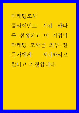 마케팅조사 ) 클라이언트 기업 하나를 선정하고 이 기업이 마케팅 조사를 외부 전문가에게 의뢰하려고 한다고 가정합니다-1페이지