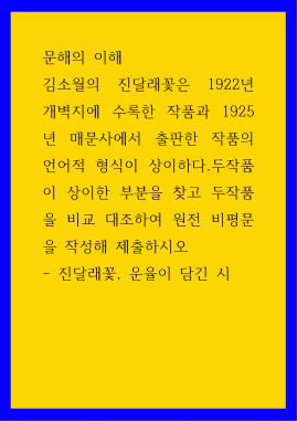 문해의 이해 ) 김소월의 진달래꽃은 1922년 개벽지에 수록한 작품과 1925년 매문사에서 출판한 작품의 언어적 형식이 상이하다.두작품이 상이한 부분을 찾고 두작품을 비교 대조하여 원전 비평문을 작성해 제출하시오-1페이지