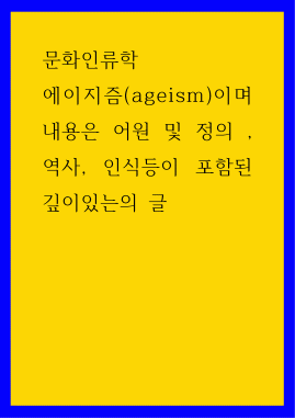 문화인류학 ) 에이지즘(ageism)이며 내용은 어원 및 정의 , 역사, 인식등이 포함된 깊이있는의 글-1페이지