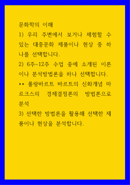 문화학의 이해 ) 우리 주변에서 보거나 체험할 수 있는 대중문화 제품이나 현상 중 하나를 선택합니다 2) 롤랑바르트 바르트의 신화개념 마르크스의 경제결정론의 방법론으로 분석 3) 선택한 방법론을 활용해 선택한 제품이나 현상을 분석-1페이지