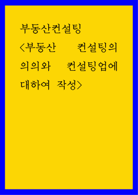 부동산컨설팅 ) 부동산 컨설팅의 의의와 컨설팅업에 대하여 작성-1페이지