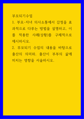 부모되기수업 ) 1 부모-자녀 의사소통에서 감정을 효과적으로 다루는 방법을 설명하고, 이를 적용한 사례(상황)를 구체적으로 제시 2 부모되기 수업의 내용을 바탕으로 출산의 의미와, 출산이 부부의 삶에 미치는 영향을 서술-1페이지