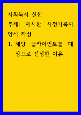 사회복지 실천 ) 제시한 사정기록지 양식 작성 - 해당 클라이언트를 대상으로 선정한 이유-1페이지