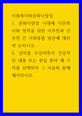 사회복지와문화다양성 ) 1 문화다양성 시대에 다문화사회 정착을 위한 이주민과 선주민 간 사회통합 방안에 대하여 논하시오 2 강의를 수강하면서 인상적인 내용 또는 관심 분야 세 가지를 선택하여 그 이유와 함께 제시하시오-1페이지