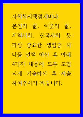 사회복지쟁점세미나 ) 본인의 삶, 이웃의 삶, 지역사회, 한국사회 등 가장 중요한 쟁점중 하나를 선택 하신 후 아래 4가지 내용이 모두 포함되게 기술하신 후 제출하여주시기 바랍니다-1페이지