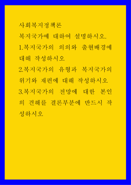 사회복지정책론 ) 복지국가에 대하여 설명 1복지국가의 의의와 출현배경에 대해 작성 2복지국가의 유형과 복지국가의 위기와 재편에 대해 작성 3복지국가의 전망에 대한 본인의 견해를 결론부분에 반드시 작성(3)-1페이지