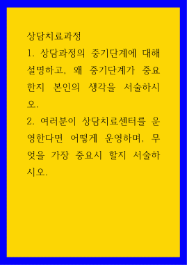 상담치료과정 ) 1 상담과정의 중기단계에 대해 설명하고, 왜 중기단계가 중요한지 본인의 생각을 서술하시오 2 여러분이 상담치료센터를 운영한다면 어떻게 운영하며, 무엇을 가장 중요시 할지 서술하시오-1페이지