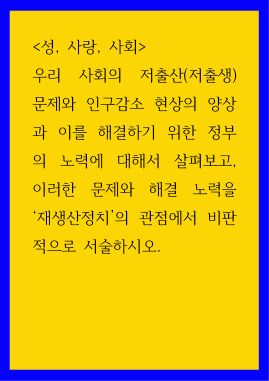 성, 사랑, 사회 ) 저출산(저출생) 문제와 인구감소 현상의 양상과 이를 해결하기 위한 정부의 노력에 대해서 살펴보고, 이러한 문제와 해결 노력을 재생산정치의 관점에서 비판적으로 서술하시오-1페이지